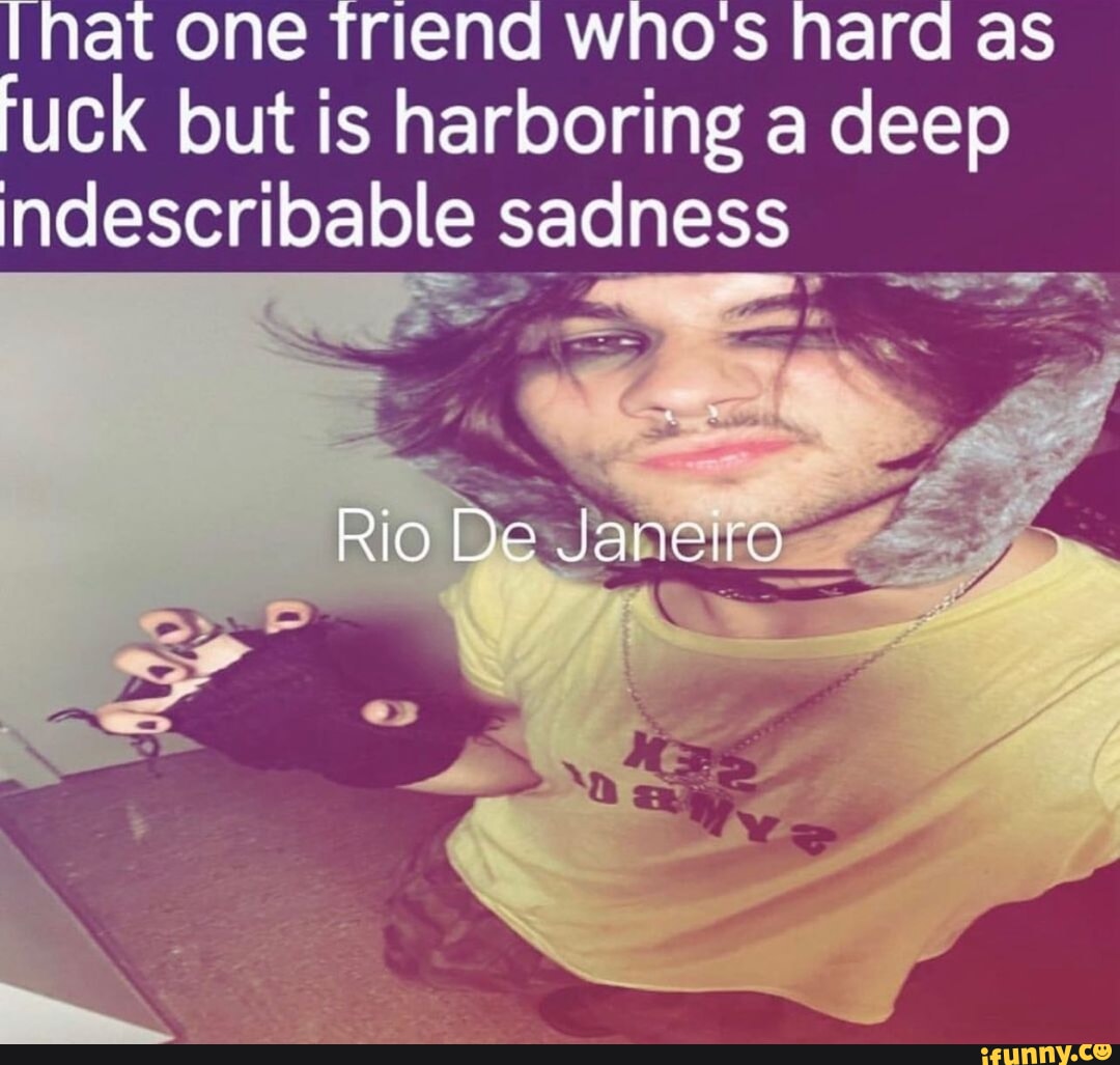 Lhat one triend who's hard as fuck but is harboring a deep ...