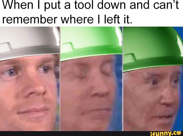 When I put a tool down and cant remember where I left it. - iFunny