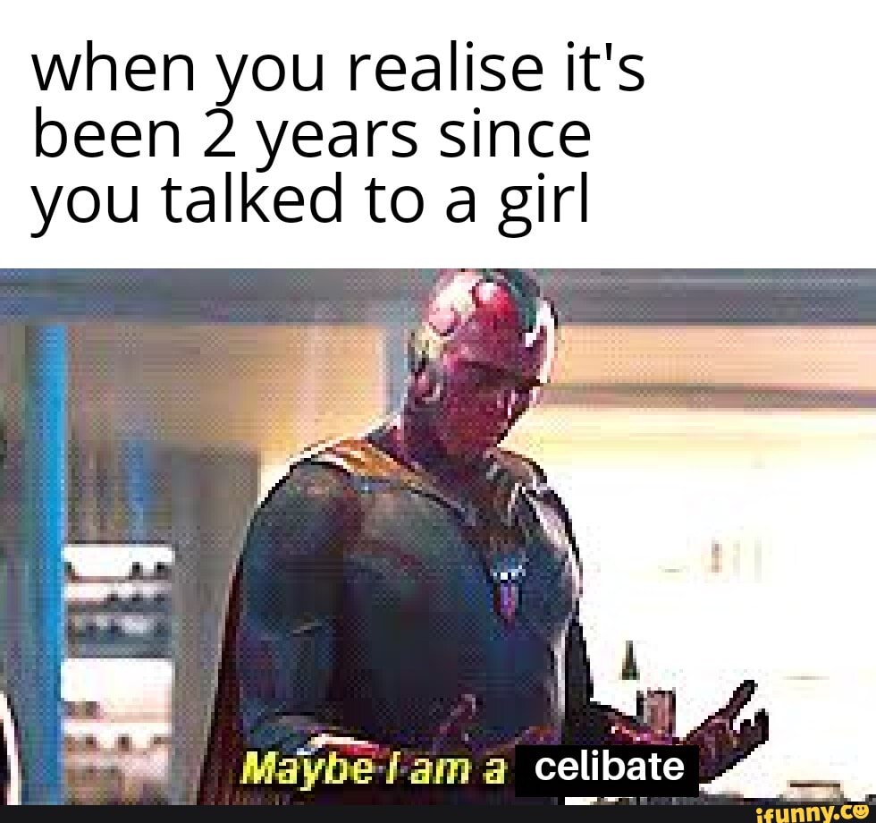 When you realise it's been 2 years since you talked to a girl celibate ...