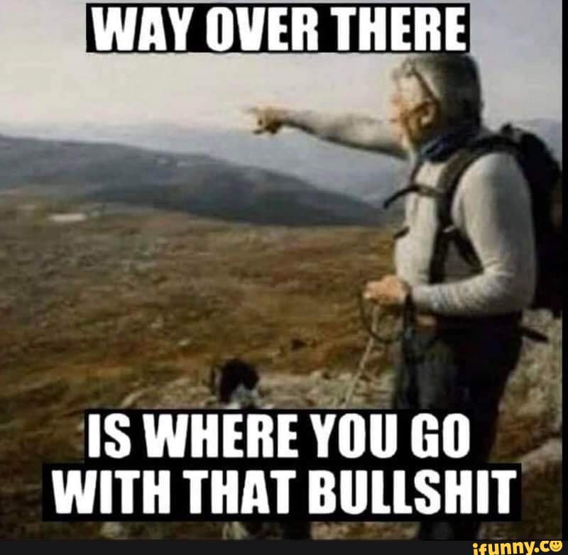 WAY OVER THERE IS WHERE YOU GO WITH THAT BULLSHIT - iFunny