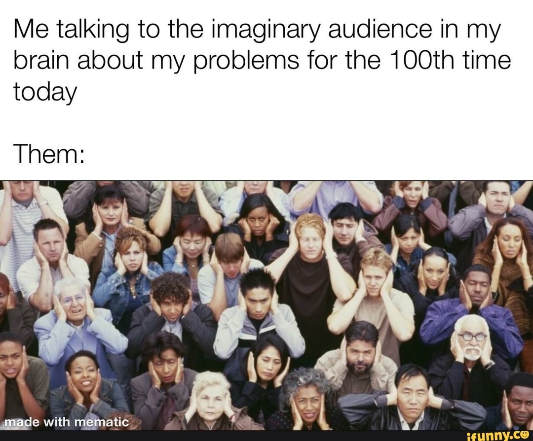 Me talking to the imaginary audience in my brain about my problems for ...