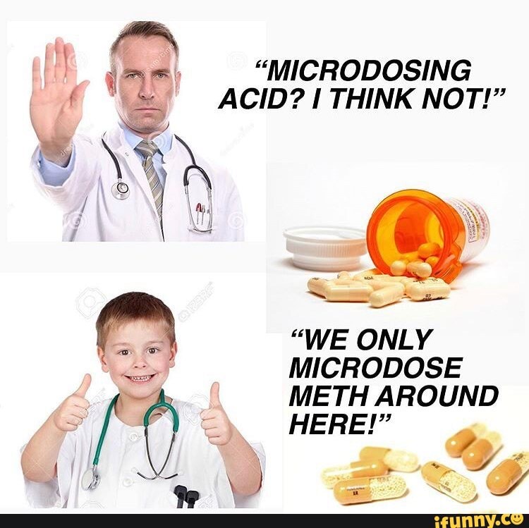 METH AROUND HERE!" "MICRODOSING ACID? THINK NOT!" "WE ONLY MICRODOSE ...
