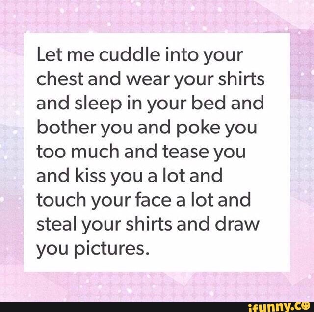 Let me cuddle into your chest and wear your shirts and sleep in your ...
