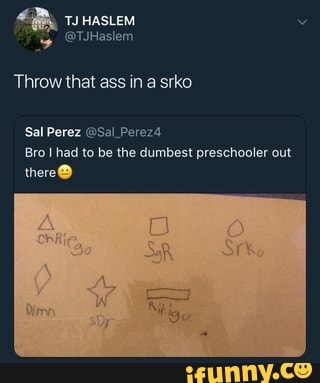 Throw that ass in a srko Bro I had to be the dumbest preschooler out ...