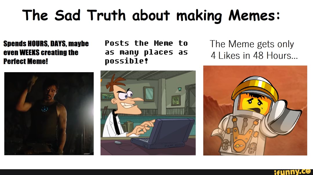 The Sad Truth about making Memes: Spends HOURS, DAYS, mayhe Posts the ...