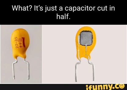 What? It's just capacitor cut in half - iFunny