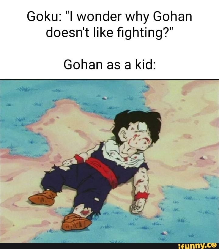Goku: wonder why Gohan doesn't like fighting?" Gohan as a kid: - iFunny