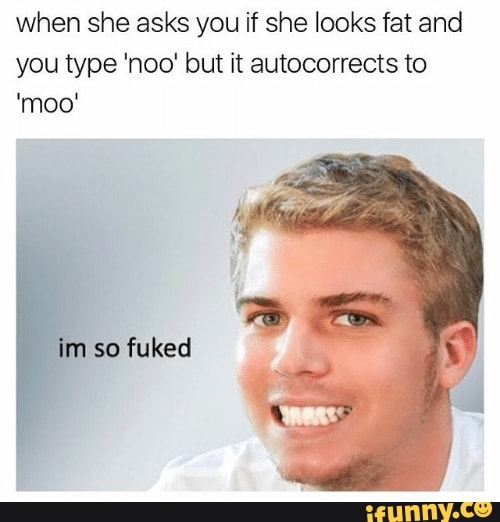 When she asks you if she looks fat and you type 'noo' but it ...