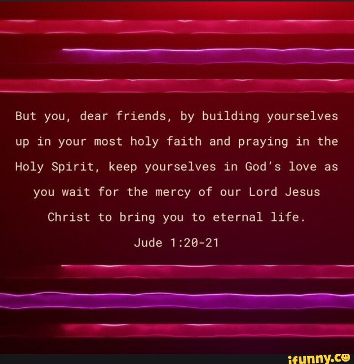 But you, dear friends, by building yourselves up in your most holy ...