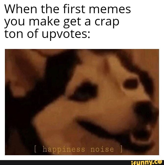 When the first memes you make get a crap ton of upvotes: - iFunny