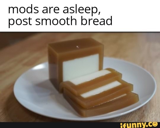Mods are asleep, post smooth bread - iFunny