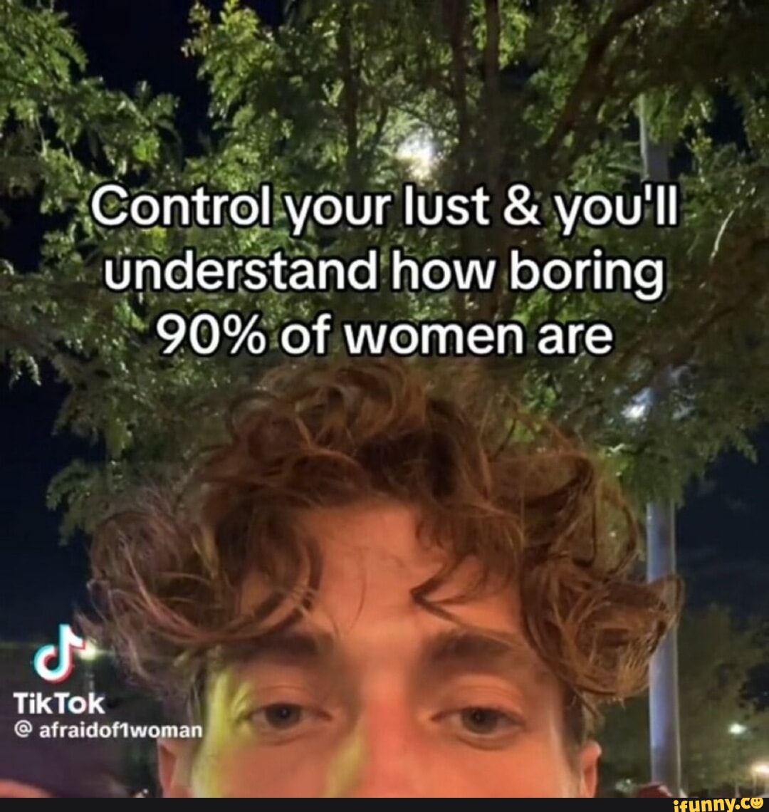 Control your lust & you'll understand how boring I 90% of women are TikTCkK afraidofiwoman - iFunny