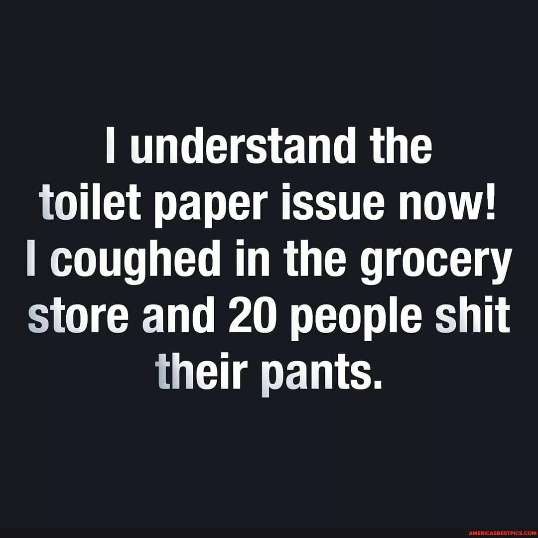 Understand the toilet paper issue now! coughed in the grocery store and ...