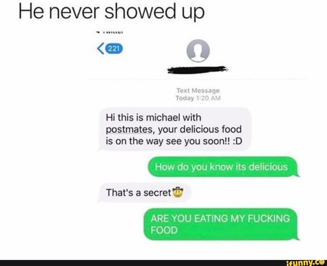 He never showed up Hi this is michael with postmates, your delicious ...
