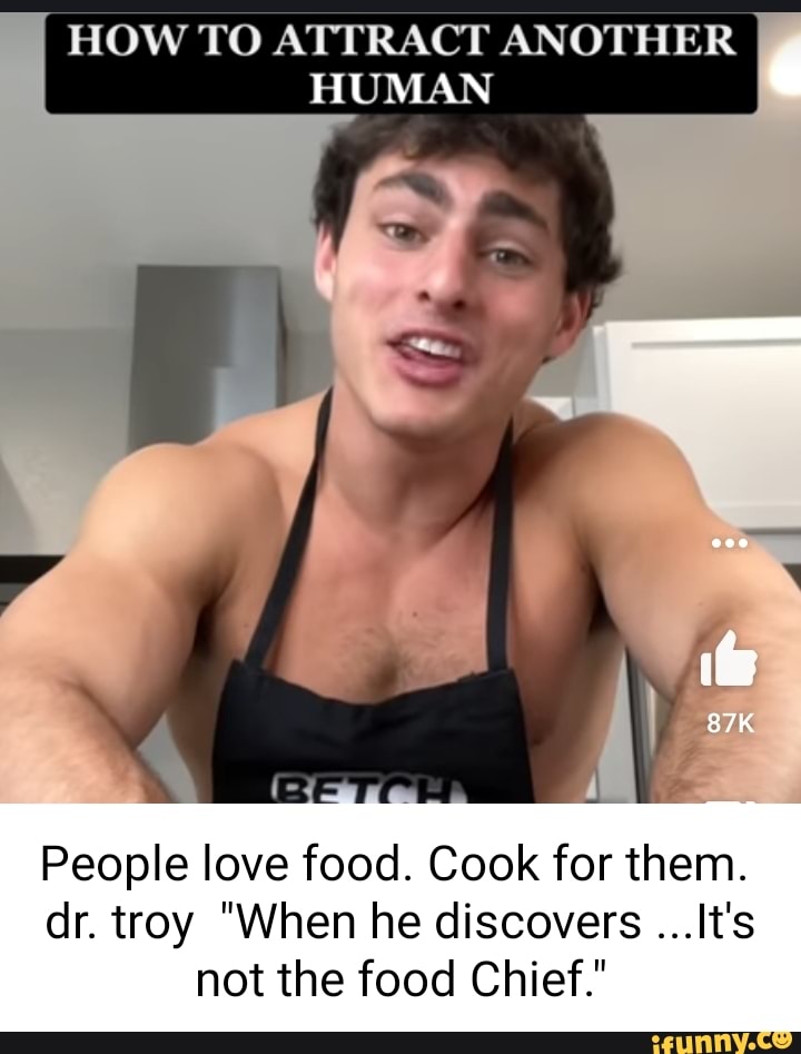 HOW TO ATTRACT ANOTHER HUMAN People love food. Cook for them. dr. troy ...
