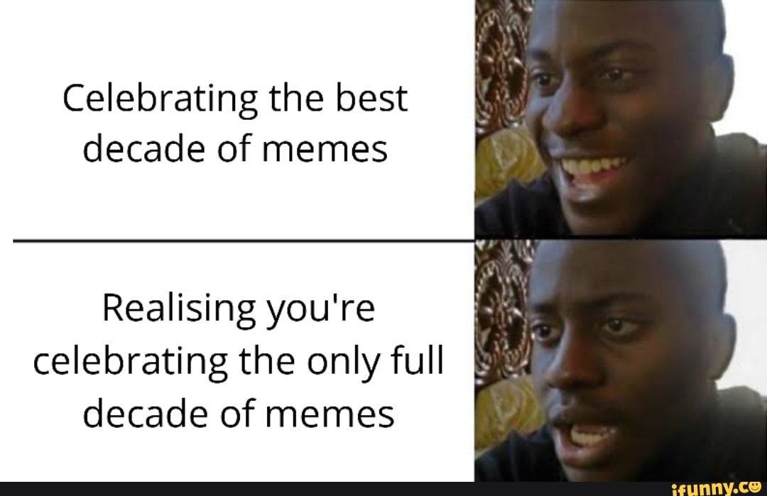 Celebrating the best decade of memes Realising you're celebrating the ...