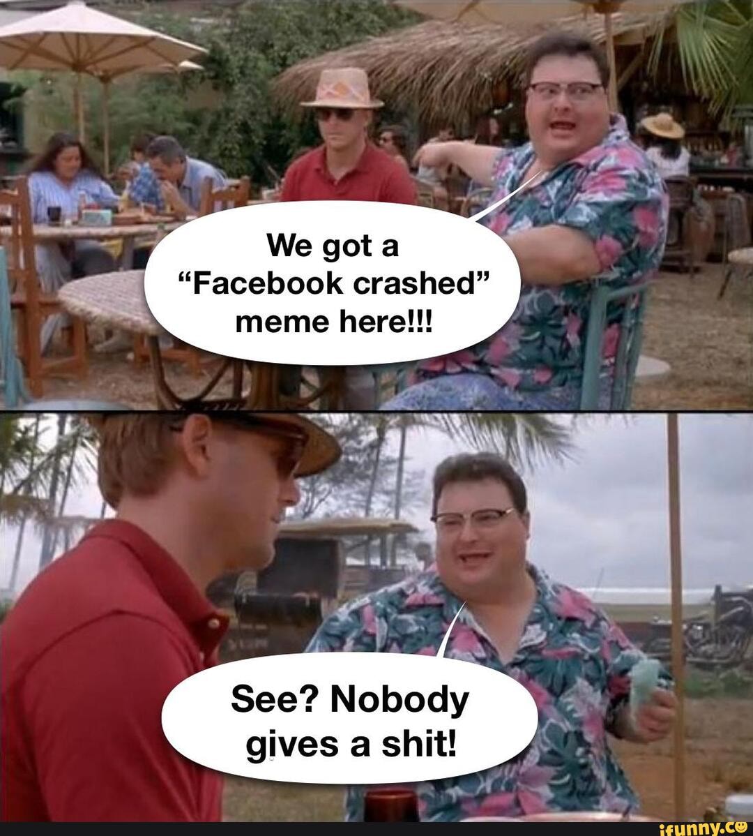 We got "Facebook crashed" meme here!!! See? Nobody gives a shit! - iFunny