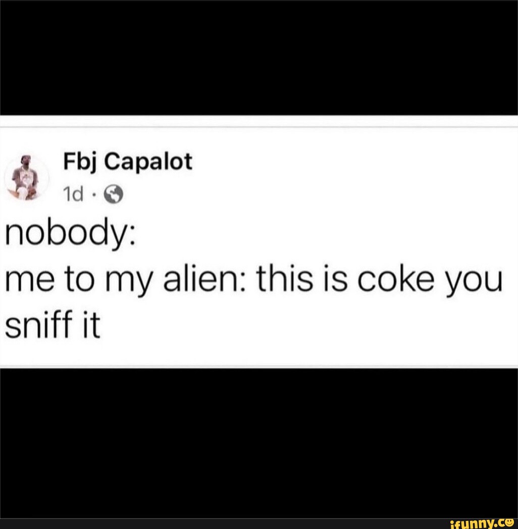 Nobody: me to my alien: this is coke you Fbj Capalot sniff it - iFunny