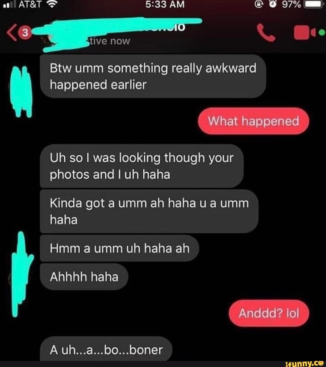 Btw umm something really awkward happened earlier Uh so I was looking ...