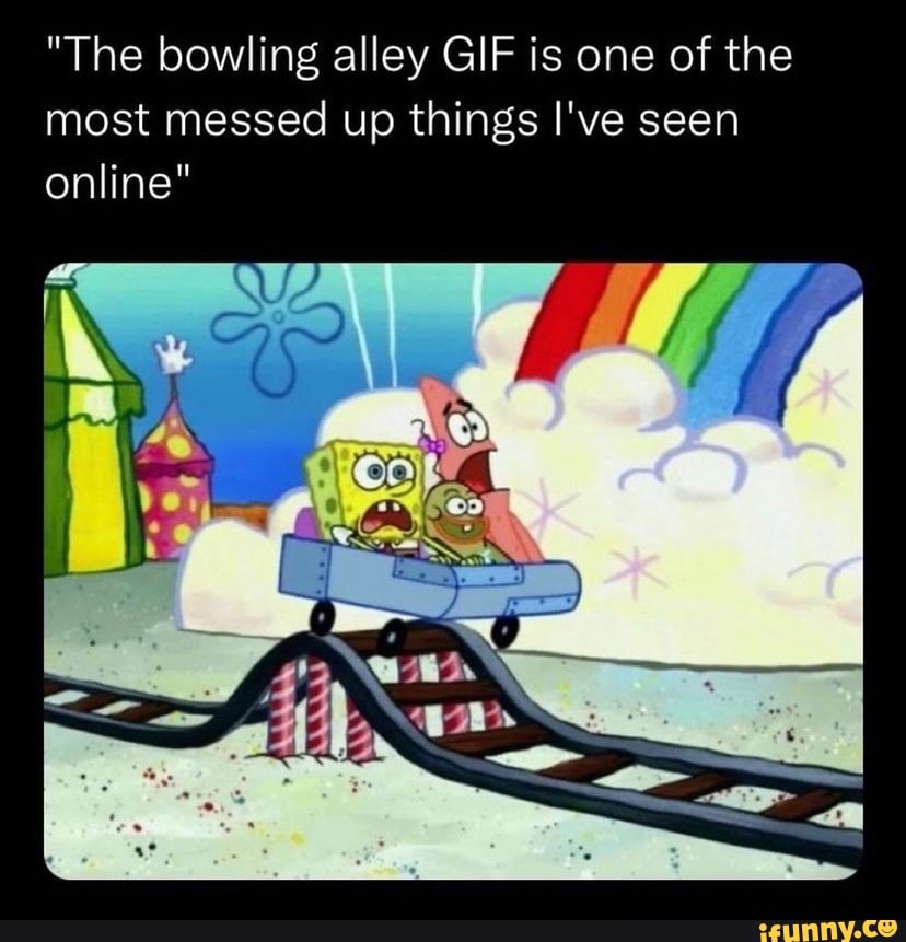 "The bowling alley GIF is one of the most messed up things I've seen ...