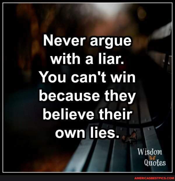 Never argue with a liar. You can't win because they believe their own ...
