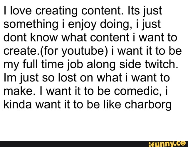 I love creating content. Its just something i enjoy doing, i just dont ...
