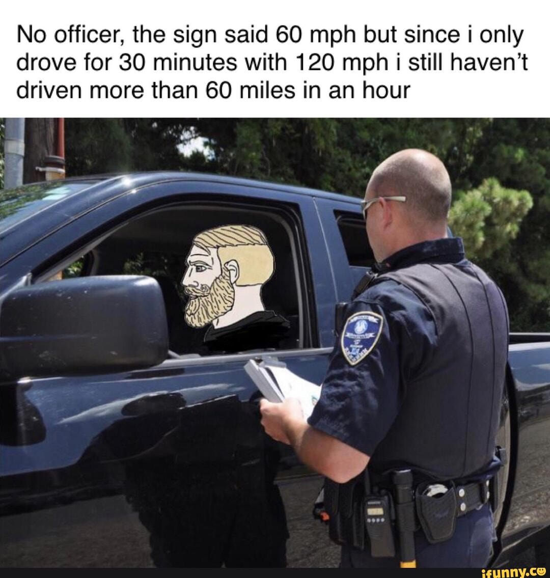 No officer, the sign said 60 mph but since i only drove for 30 minutes ...