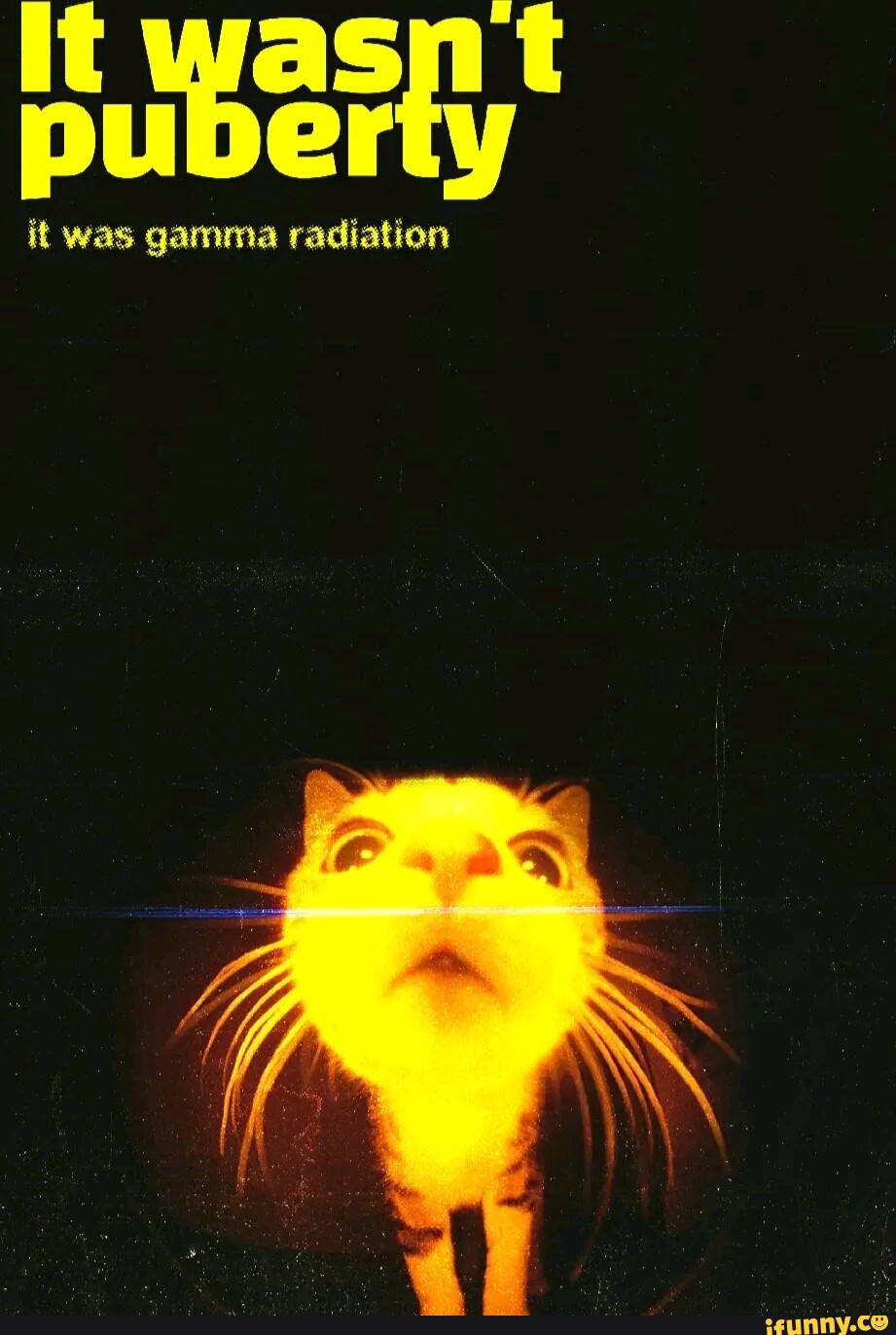 Puberty: it was gamma radiation - iFunny
