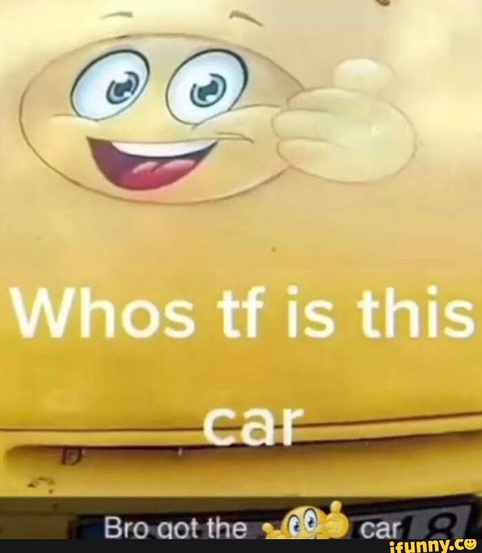 Whos tf is this Bro the car - iFunny
