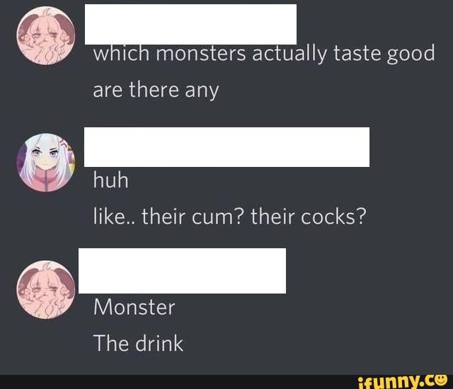 Monsters actually taste good are there any huh like.. their cum? their ...