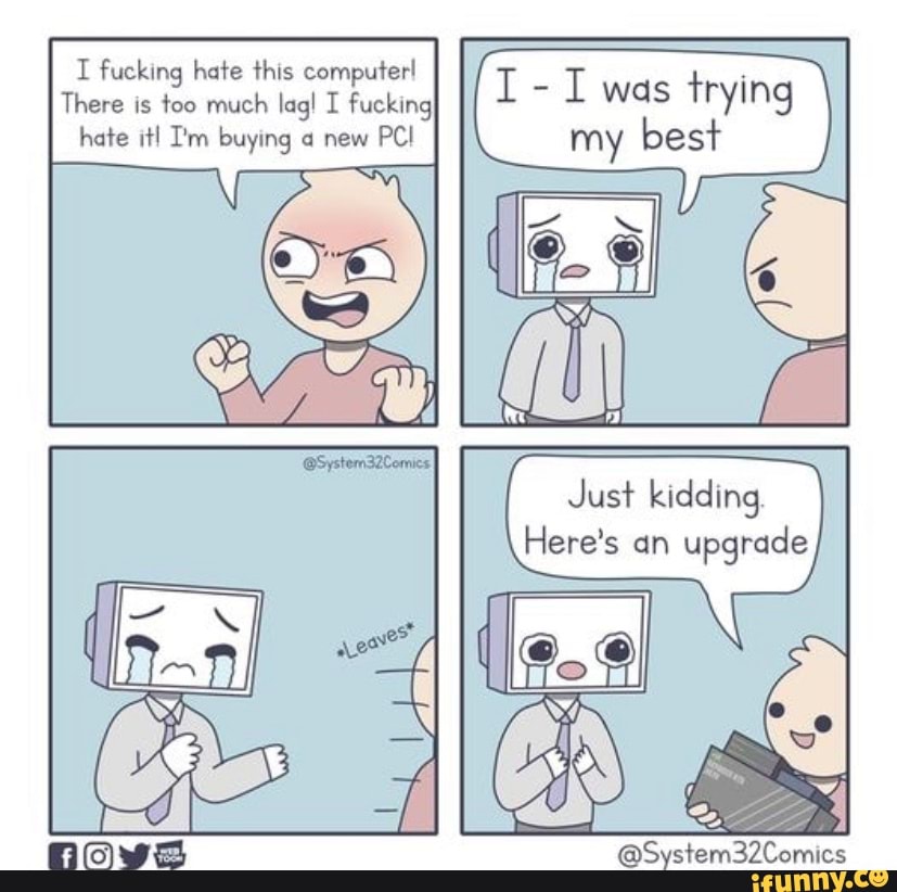 Fucking hate this computer! There is too much lag! I fucking I - I was ...