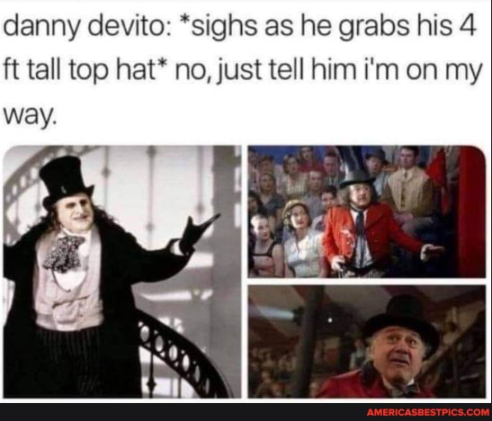 Danny devito: *sighs as he grabs his 4 ft tall top hat* no, just tell ...