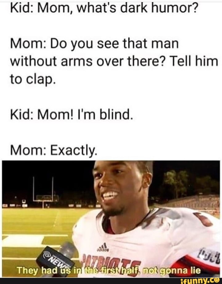 Kid: Mom, what's dark humor? Mom: Do you see that man without arms over ...