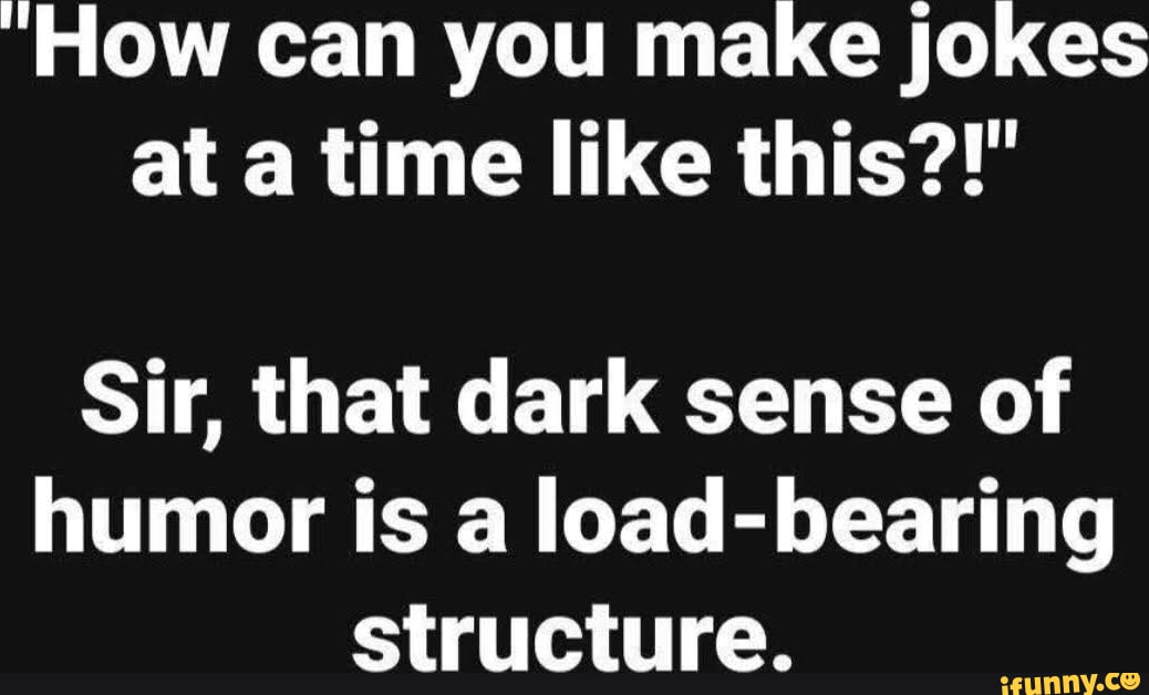 'How can you make jokes at a time like this?!" Sir, that dark sense of ...