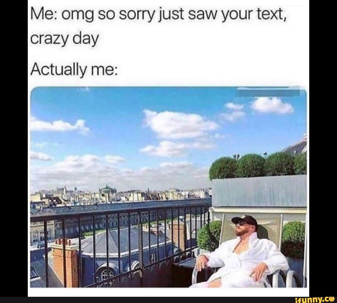 Me: omg so sorry just saw your text, crazy day Actually me: - iFunny