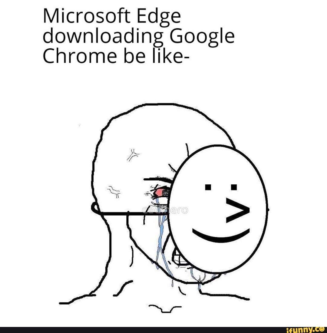 Microsoft Edge downloading Google Chrome be like- - iFunny