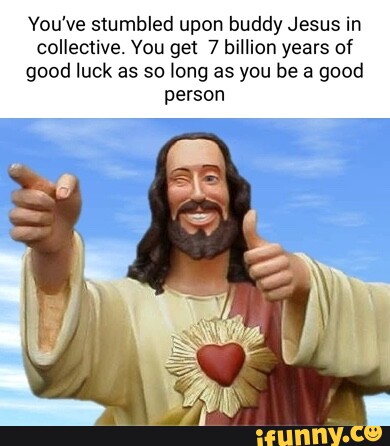 You've stumbled upon buddy Jesus in collective. You get 7 billion years ...