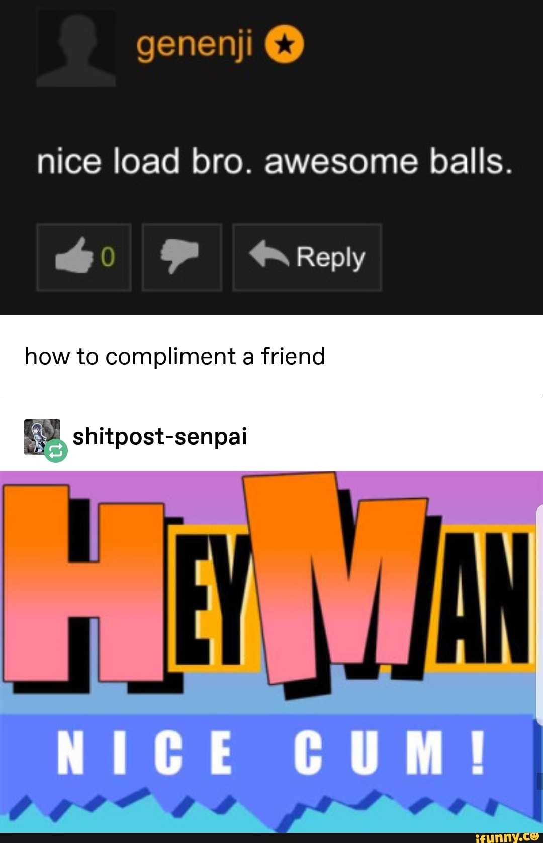 Nice load bro. awesome balls. how to compliment a friend - iFunny