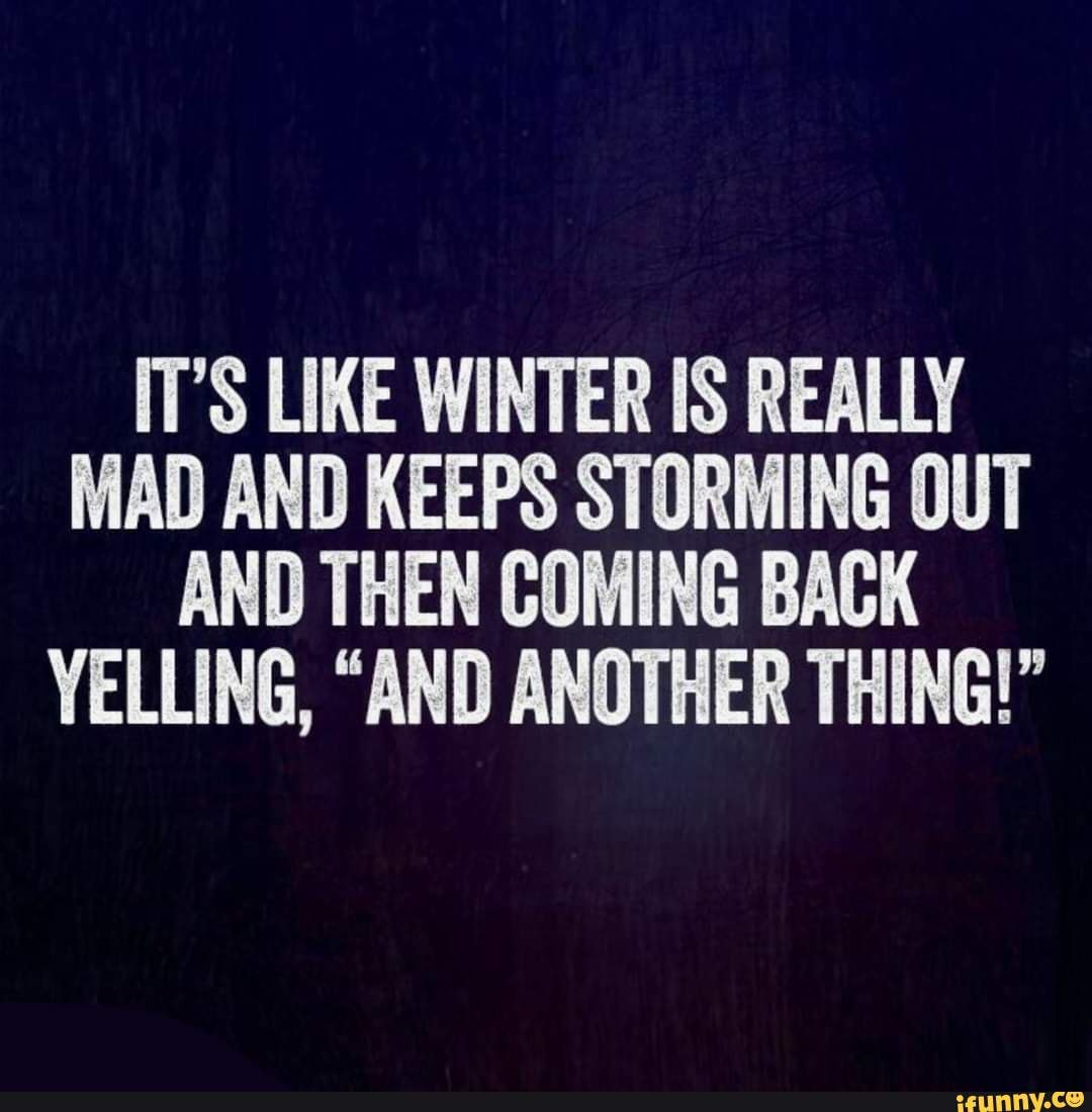 IT'S LIKE WINTER IS REALLY MAD AND KEEPS STORMING OUT AND THEN COMING ...