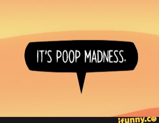 IT'S POOP MADNESS. - iFunny