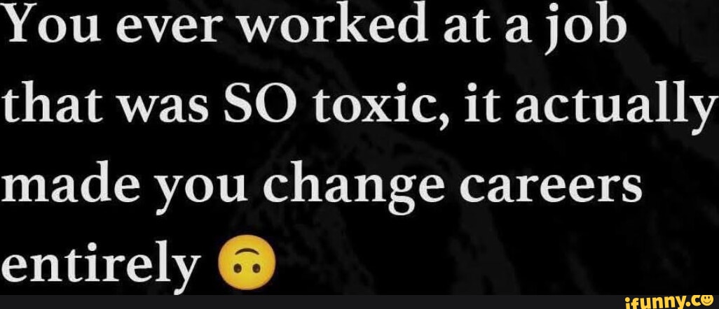 You ever worked at a job that was SO toxic, it actually made you change ...