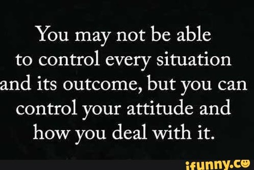 You may not be able to control every situation and its outcome, but you ...