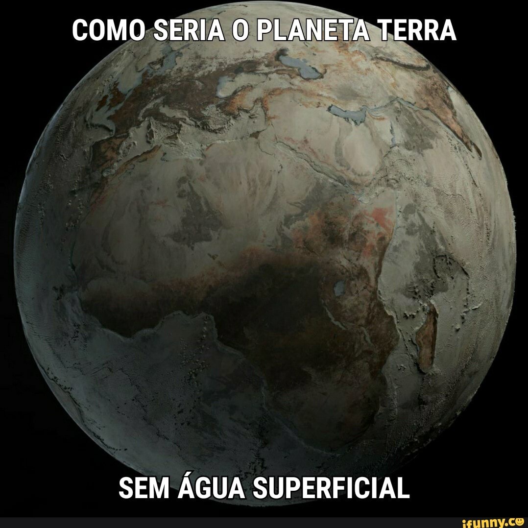 COMO SERIA O PLANETA TERRA SEM ÁGUA SUPERFICIAL - iFunny Brazil