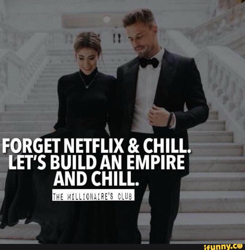 FORGET NETFLIX & CHILL. LET'S BUILD AN EMPIRE AND CHILL. - iFunny
