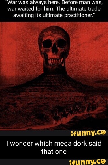 War was always here. Before man was, war waited for him. The ultimate ...