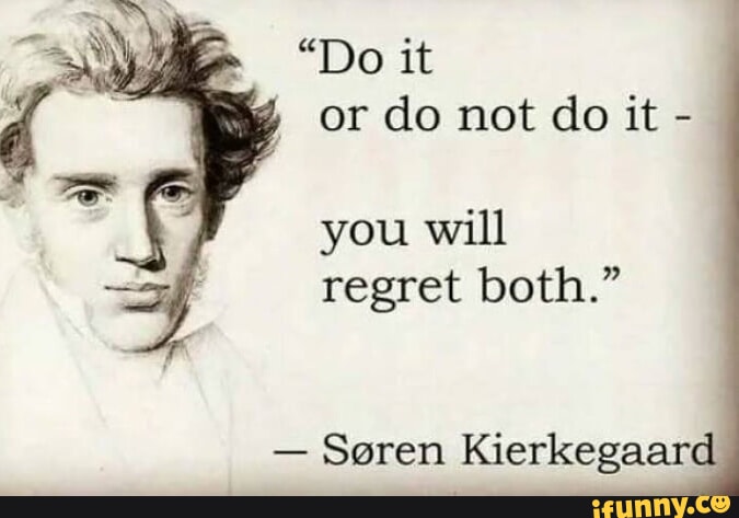 "Do it , or do not do it - you will regret both." - Soren Kierkegaard ...