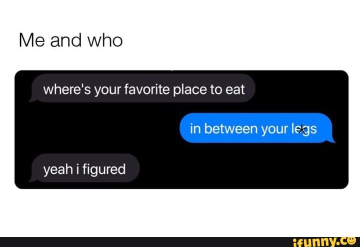 Me and who where's your favorite place to eat in between your legs yeah ...