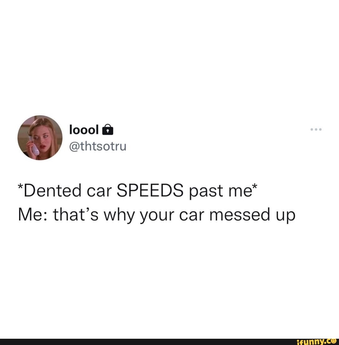 *Dented car SPEEDS past me* Me: that's why your car messed up - iFunny
