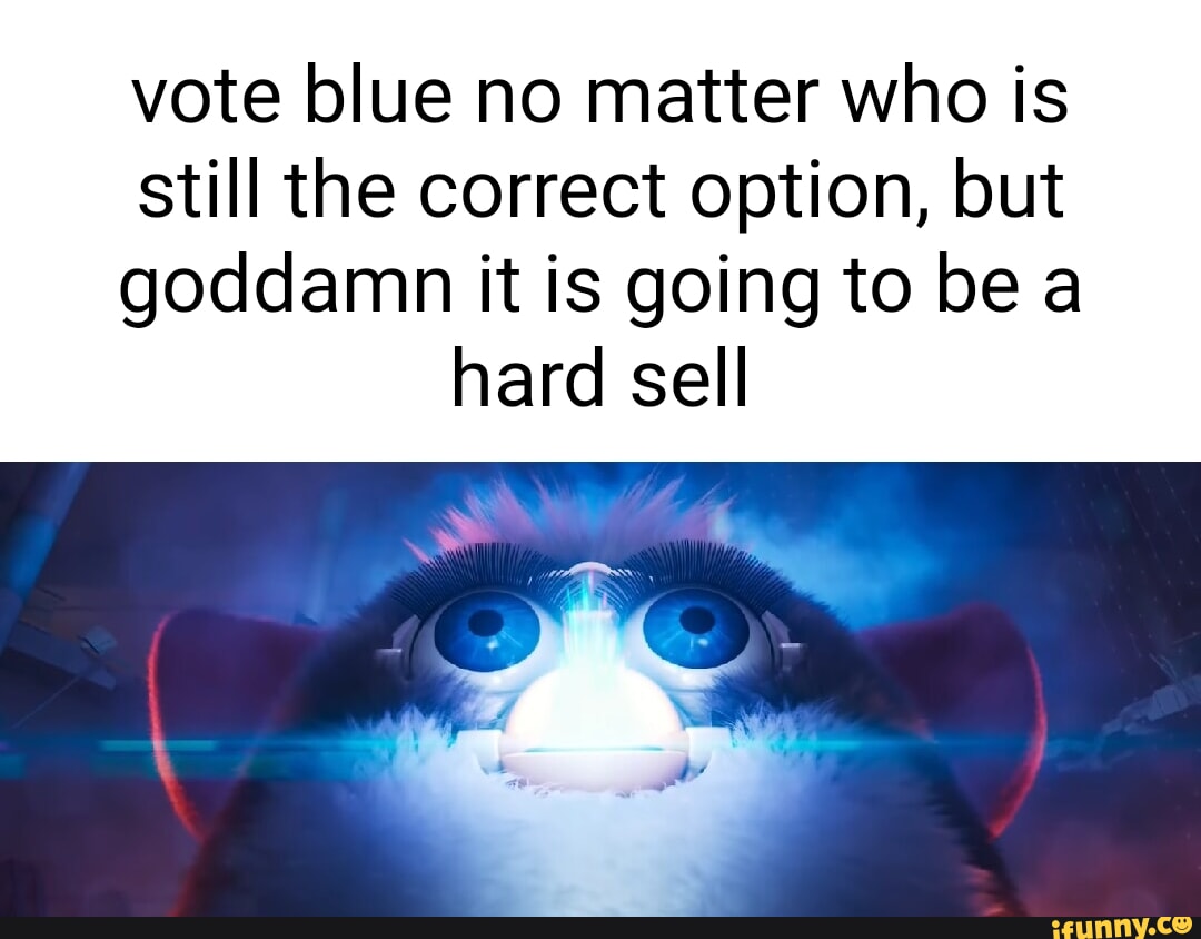 Vote blue no matter who is still the correct option, but goddamn it is ...