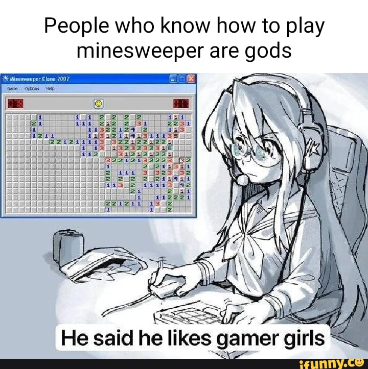 People who know how to play minesweeper are gods He said he likes gamer ...